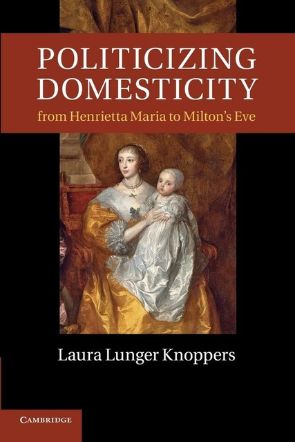 Politicizing Domesticity From Henrietta Maria to Milton's Eve von Laura ...