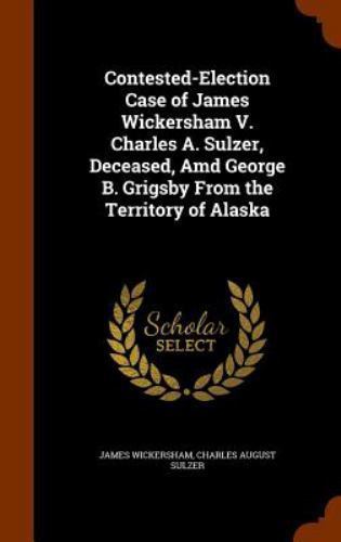 Contested-Election Case of James Wickersham V. Charles A. Sulzer ...