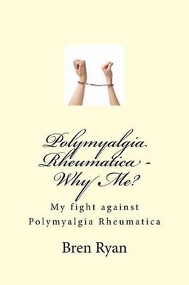 Polymyalgia Rheumatica - Why Me?: My fight against Polymyalgia ...