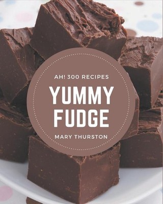 Ah! 300 Yummy Fudge Recipes: From The Yummy Fudge Cookbook To The Table ...