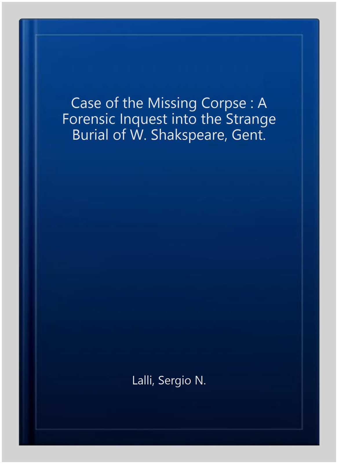 The Case of the Missing Corpse : A Forensic Inquest into the Strange Burial of W. Shakspeare ...