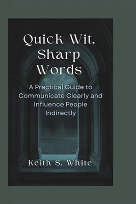 Quick Wit, Sharp Words: A Practical Guide To Communicate Clearly And ...