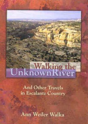 Walking the Unknown River : And Other Travels in Escalante Country by ...