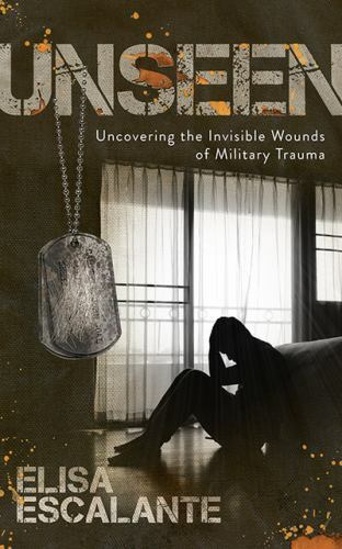 Unseen: Uncovering the Invisible Wounds of Military Trauma by Escalante ...