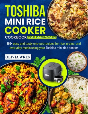 Toshiba Mini Rice Cooker Cookbook for Beginners: 200+ easy and tasty ...