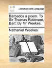 Barbados a poem. To Sir Thomas Robinson, Bart. By Mr Weekes ...