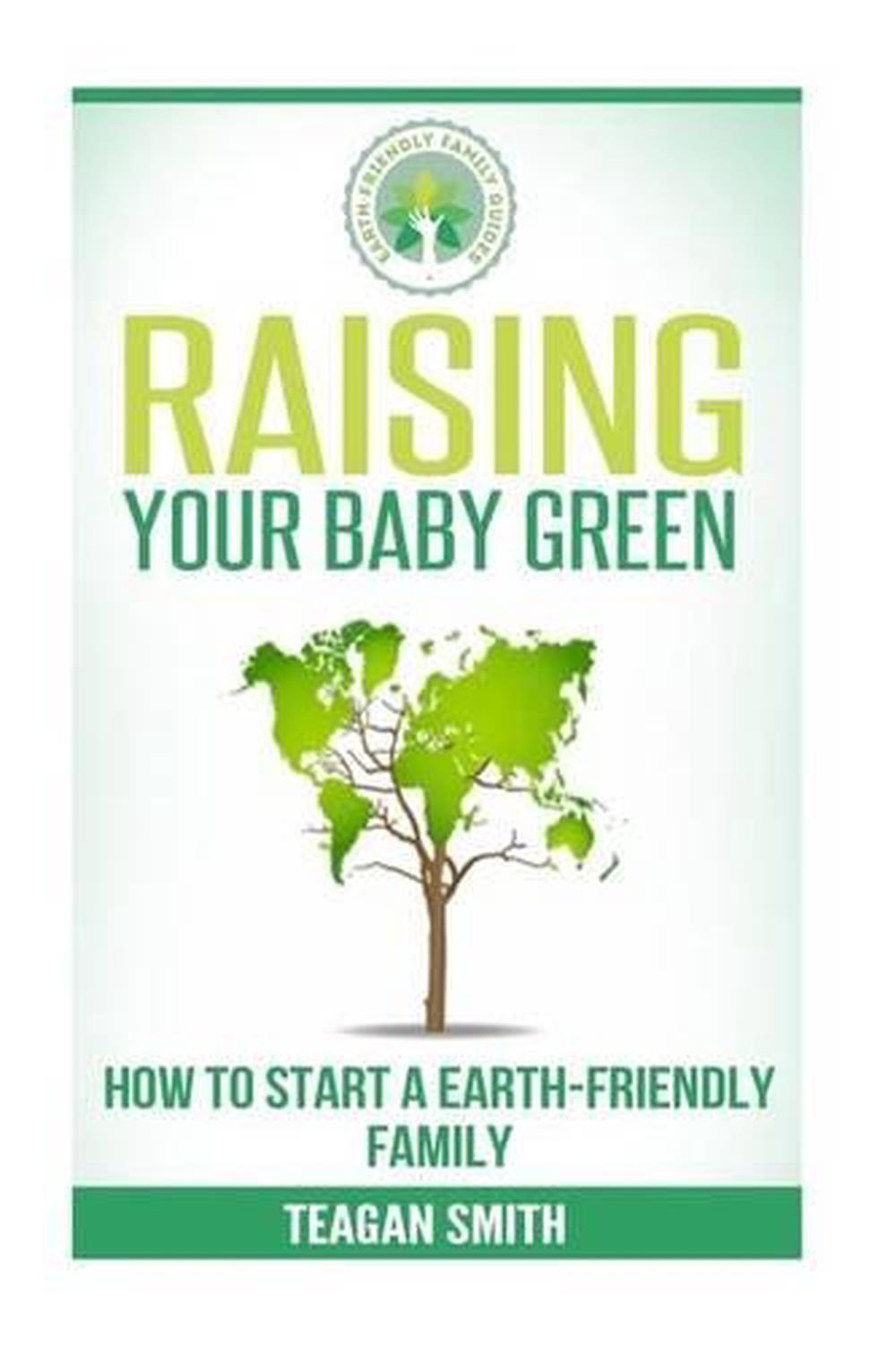 Raising Your Baby Green: How to Start A Earth-Friendly Family by Teagan Smith (E 9781508483748 ...