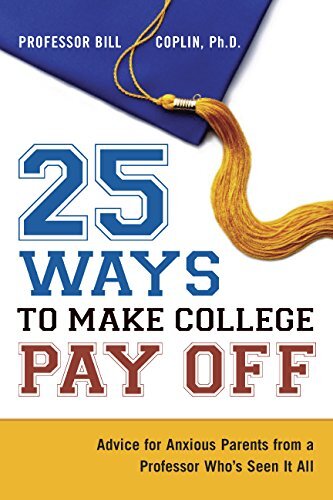 25 WAYS TO MAKE COLLEGE PAY OFF: ADVICE FOR ANXIOUS By Bill Coplin ...
