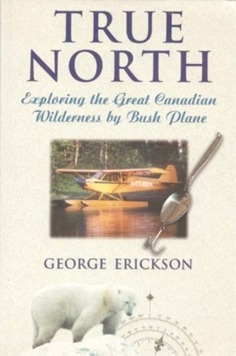 TRUE NORTH : EXPLORING THE GREAT CANADIAN WILDERNESS BY By George ...