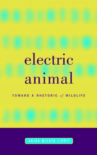 Electric Animal: Toward a Rhetoric of Wildlife [Paperback] Lippit ...