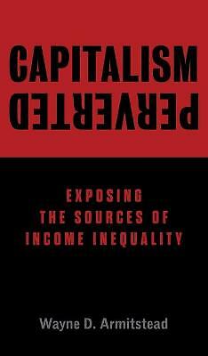 Capitalism Perverted: Exposing The Sources of Income Inequality by Wayne D Armitstead (Hardcover ...
