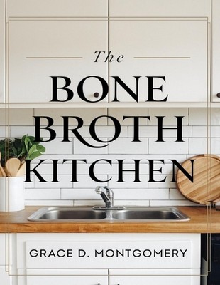 The Bone Broth Kitchen: 101 Traditional Recipes for Healing and ...