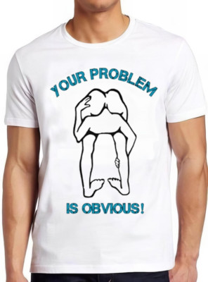 Your Problem Is Obvious T Shirt Funny Offensive Rude Political UNISEX t ...