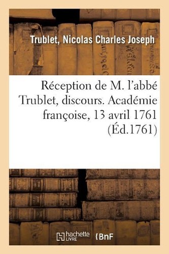 Rception de M. l'Abb Trublet, Discours. Acadmie Franoise, 13 Avril 1761 ...