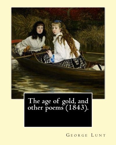 The age of gold, and other poems (1843). By: George Lunt: (Original ...