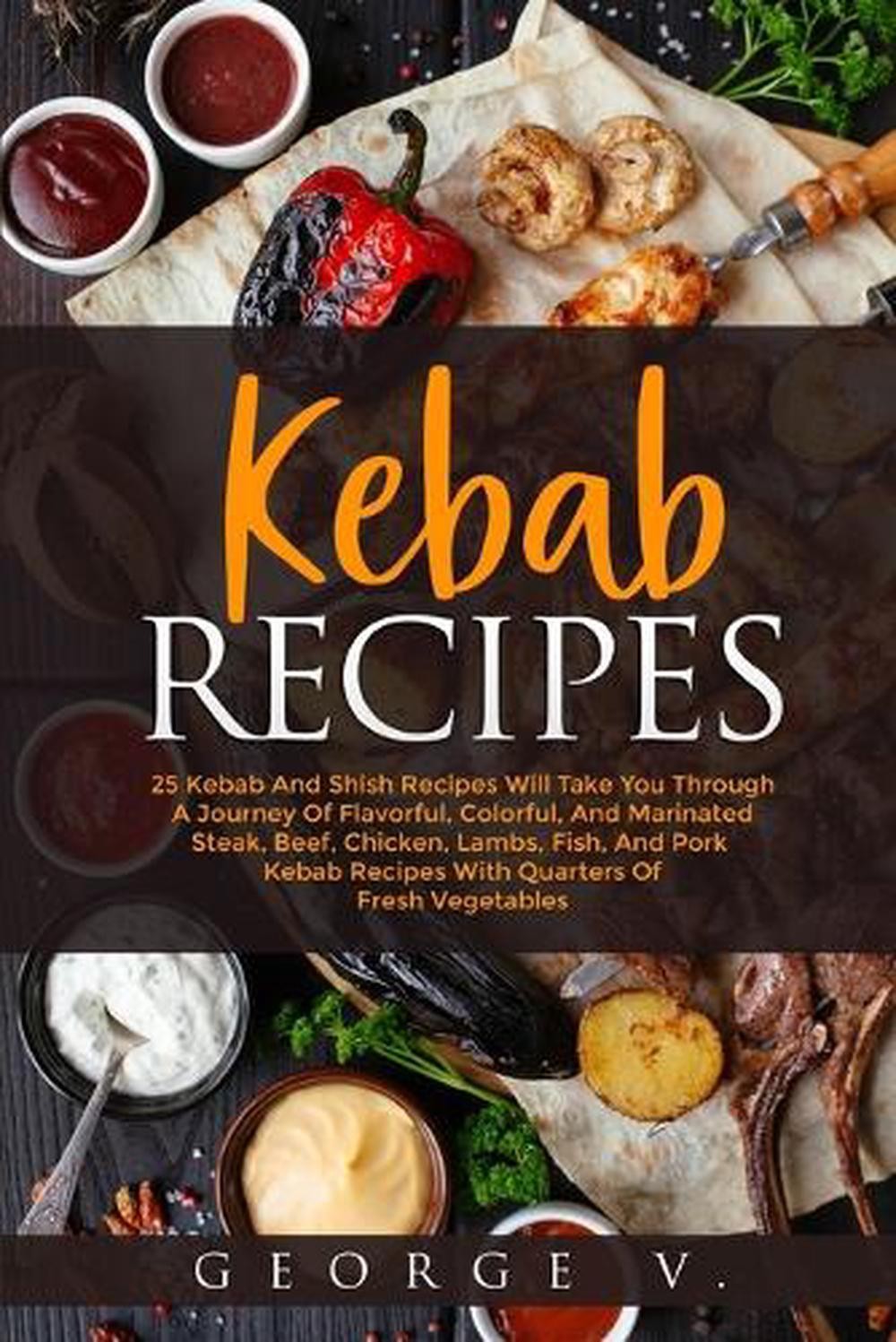 Kebab Recipes: 25 Kebab Recipes will take you through a journey of ...