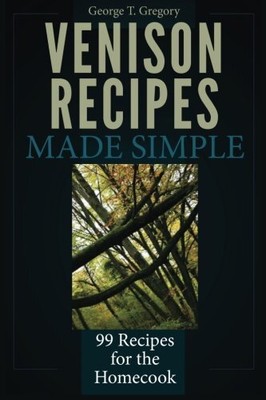 VENISON RECIPES MADE SIMPLE: 99 RECIPES FOR THE HOMECOOK By George T ...