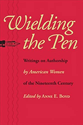 WIELDING THE PEN: WRITINGS ON AUTHORSHIP BY AMERICAN WOMEN By Anne E ...