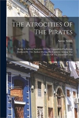 The Atrocities Of The Pirates: Being A Faithful Narrative Of The ...