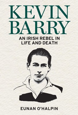Kevin Barry: An Irish Rebel in Life and Death by Eunan O'Halpin ...