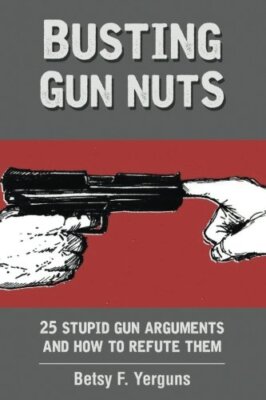 Busting Gun Nuts: 25 Stupid Gun Arguments and How to Refute Them ...