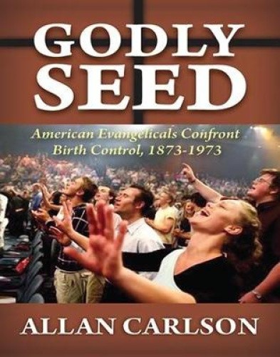 Godly Seed: American Evangelicals Confront Birth Control, 1873-1973 ...