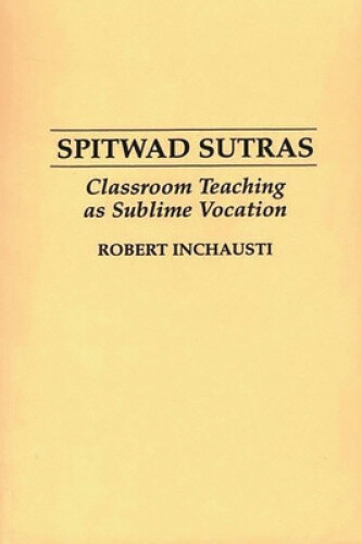 Spitwad Sutras: Classroom Teaching as Sublime Vocation by Inchausti ...