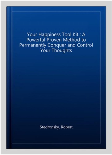 Your Happiness Tool Kit : A Powerful Proven Method to Permanently ...