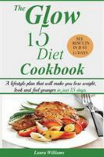 The Glow 15 Diet Cookbook: A lifestyle plan that will make you lose ...