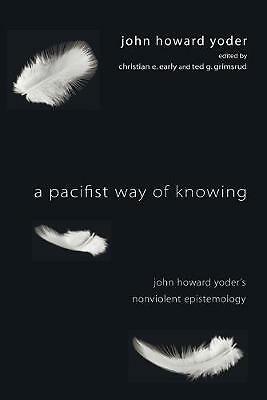 A Pacifist Way of Knowing: John Howard Yoder's Nonviolent Epistemology ...