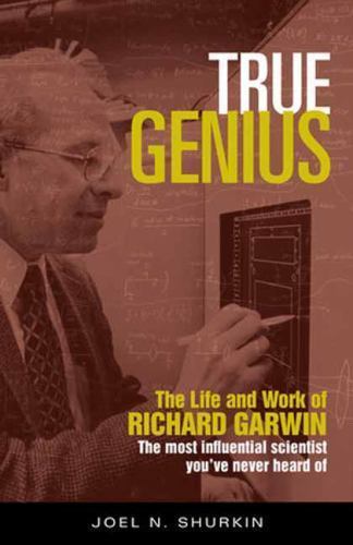 True Genius : The Life and Work of Richard Garwin, the Most Influential ...