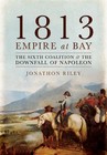 1813: EMPIRE AT BAY: THE SIXTH COALITION AND THE DOWNFALL By Jonathon ...