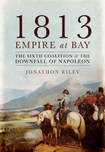 1813: EMPIRE AT BAY: THE SIXTH COALITION AND THE DOWNFALL By Jonathon ...