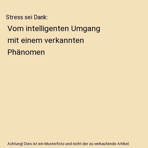 Stress sei Dank: Vom intelligenten Umgang mit einem verkannten Phänomen ...