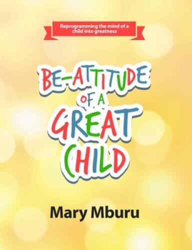 BE-ATTITUDE OF A GREAT CHILD: Reprogramming the Mind of a Child Into Gr ...