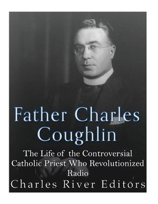Father Charles Coughlin: The Life of the Controversial Catholic Priest ...