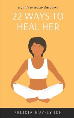 22 Ways to Heal Her: A Guide to Womb Discovery by Felicia Guy-Lynch ...