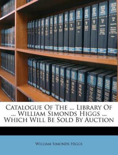 Catalogue of the Library of William Simonds Higgs Which Will Be Sold by ...