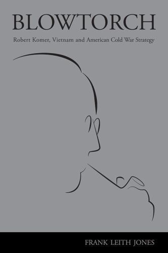 Blowtorch : Robert Komer, Vietnam, and American Cold War Strategy by ...