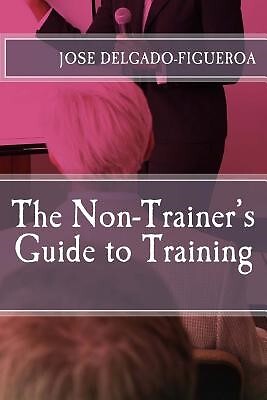 The Non-Trainer's Guide to Training by Delgado-Figueroa Ph. D., Jose ...