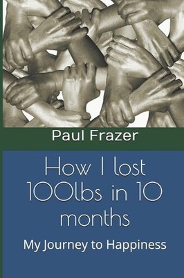 How I Lost 100 Lbs in 10 Months: My Journey to Happiness by Paul Frazer ...