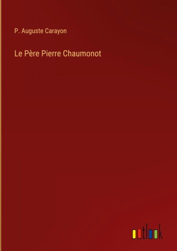 Le Père Pierre Chaumonot [French] by Carayon, P. Auguste [Hardback ...