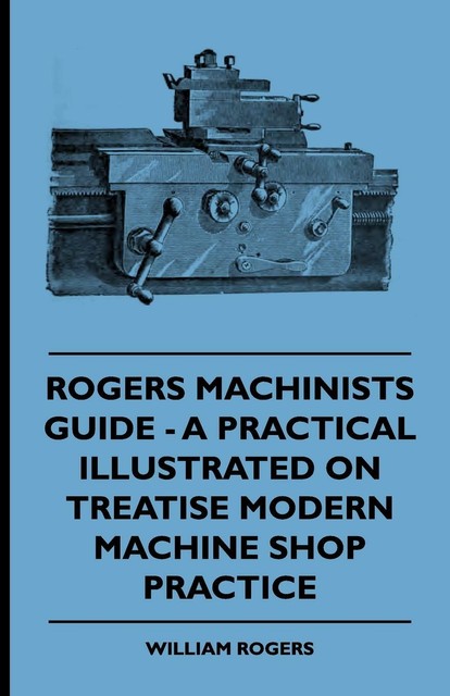 Rogers Machinists Guide-A Practical Illustrated Treatise On Modern ...