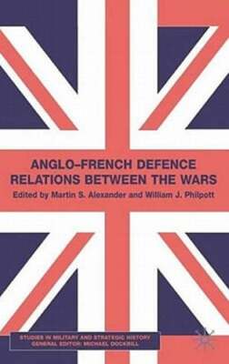 Anglo-French Defence Relations Between the Wars by M Alexander: New ...