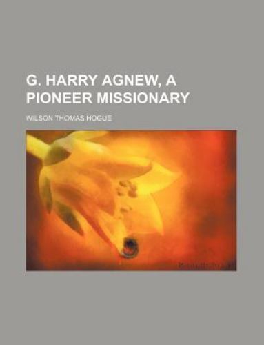 G. Harry Agnew, a Pioneer Missionary by Wilson Thomas Hogue (2012 ...
