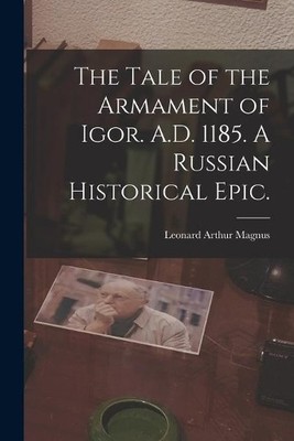 Leonard Arthur The Tale of the Armament of Igor. A.D. 1185. A Russi ...