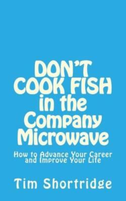 Don't Cook Fish In The Company Microwave!: How To Advance Your Career ...