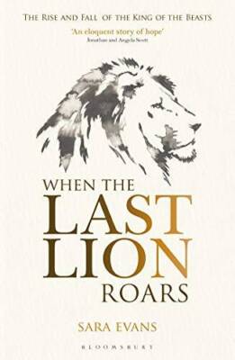 When the Last Lion Roars: The Rise and Fall of the King of Beasts ...