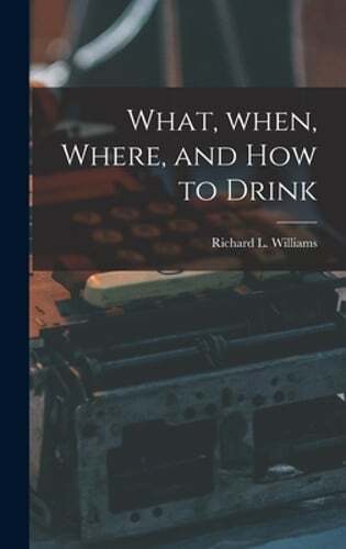 What, When, Where, and How to Drink by Richard L Williams: New ...
