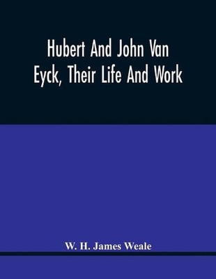 Hubert And John Van Eyck, Their Life And Work by W.H. James Weale ...